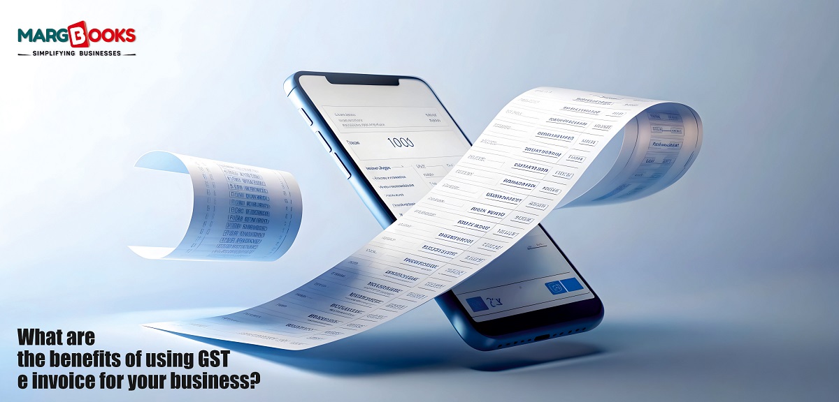 What Are The Benefits Of Using GST E Invoice For Your Business?