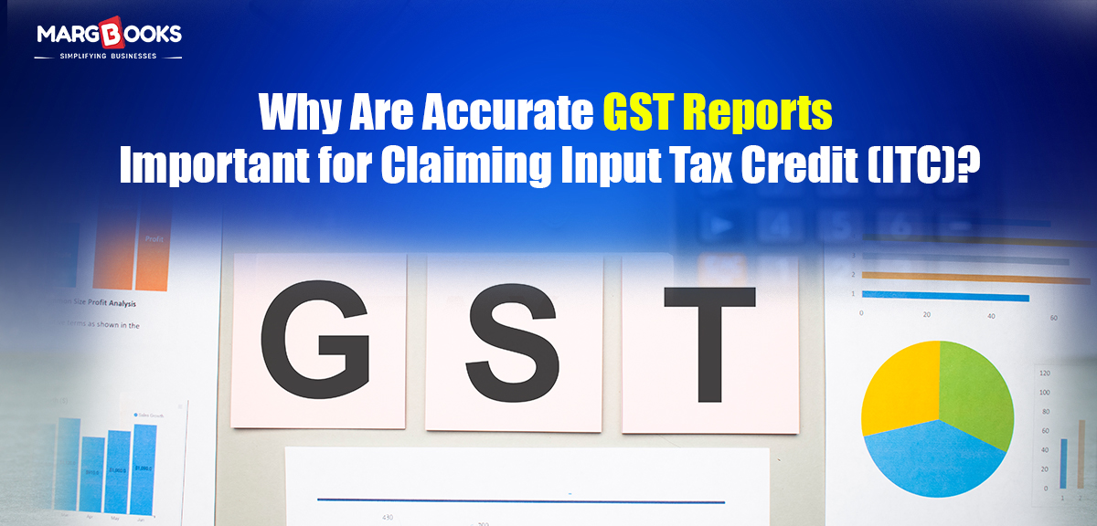 Why Are Accurate GST Reports Important For Claiming Input Tax Credit (ITC)?