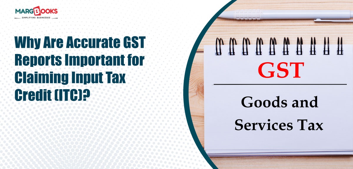 Why Are Accurate GST Reports Important For Claiming Input Tax Credit (ITC)?