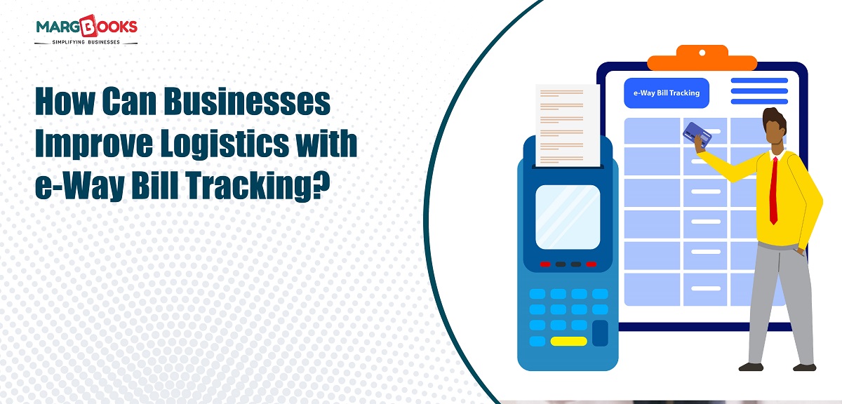 How Can Businesses Improve Logistics With E-way Bill Tracking?